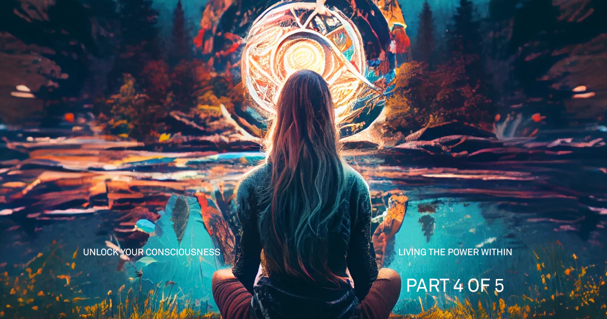 Unlock your Consciousness: Living the power within (Part 4 of 5)